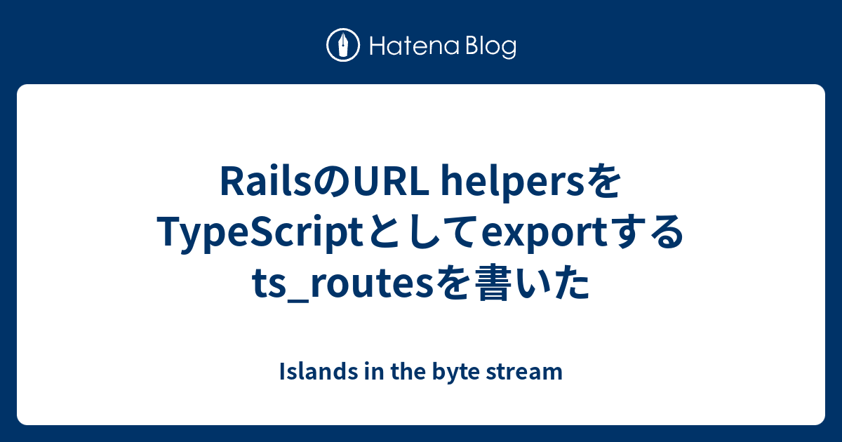 RailsのURL helpersをTypeScriptとしてexportするts_routesを書いた - Islands in the ...