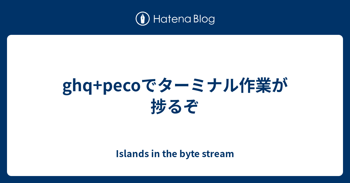 ghq+pecoでターミナル作業が捗るぞ - Islands in the byte stream