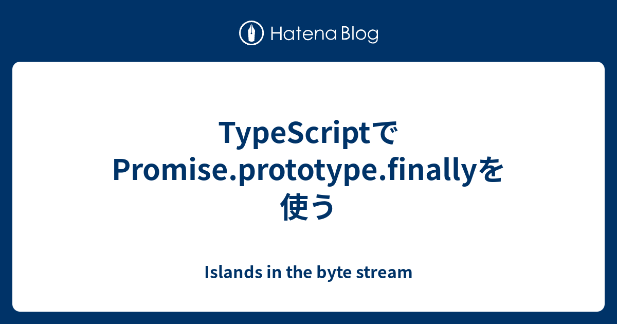 TypeScriptでPromise.prototype.finallyを使う - Islands in the byte stream