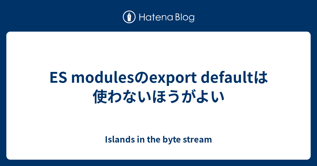 ES modulesのexport defaultは使わないほうがよい - Islands in the byte stream