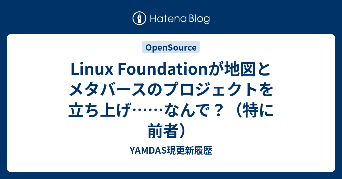 Linux Foundationが地図とメタバースのプロジェクトを立ち上げ……なんで？（特に前者） - YAMDAS現更新履歴