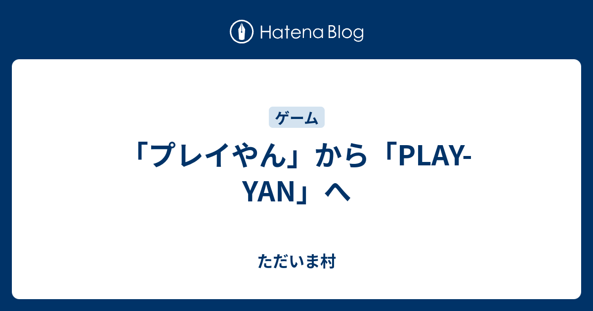 「プレイやん」から「PLAY-YAN」へ - ただいま村