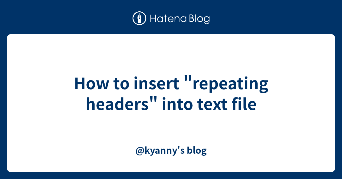 How to insert "repeating headers" into text file - @kyanny's blog