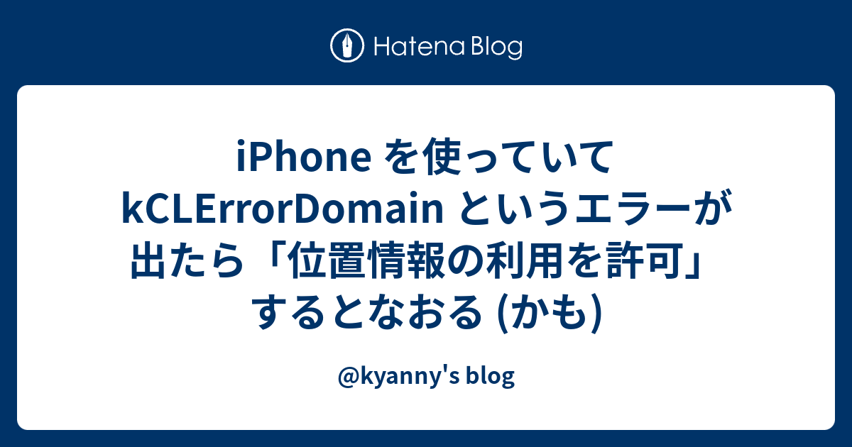 iPhone を使っていて kCLErrorDomain というエラーが出たら「位置情報の利用を許可」するとなおる (かも) - @kyanny's blog