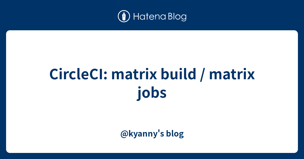 CircleCI: matrix build / matrix jobs - @kyanny's blog