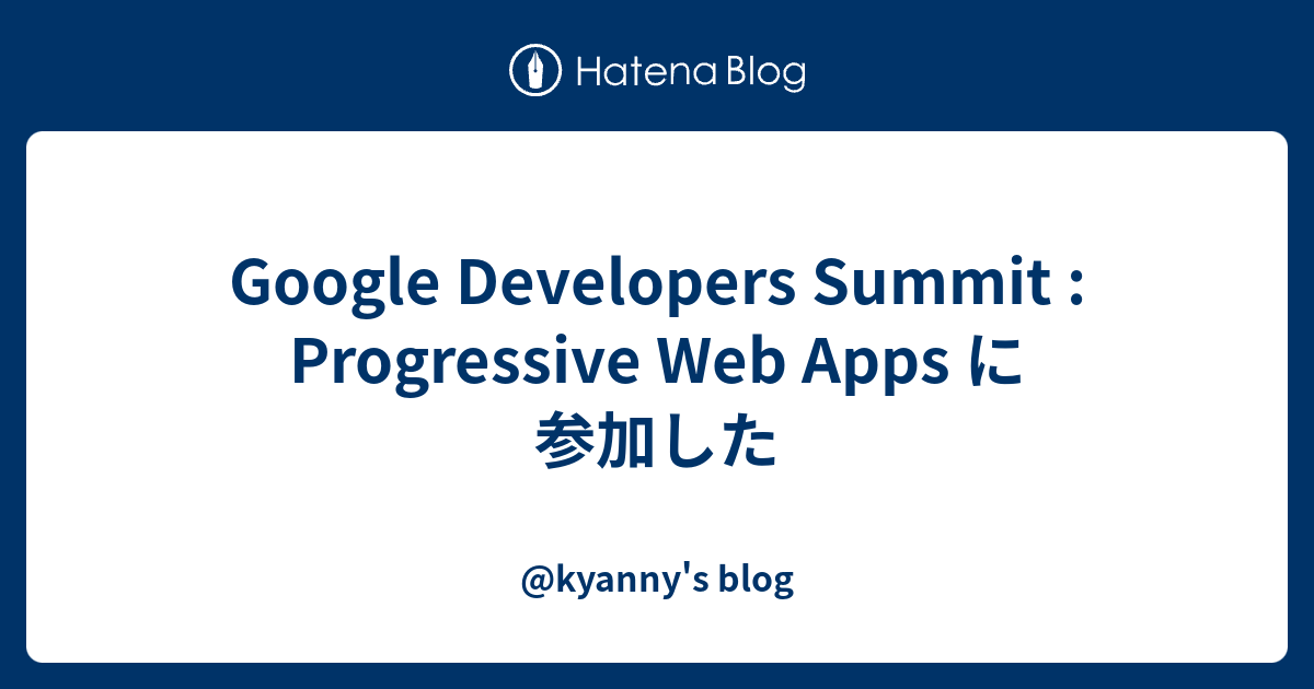 Google Developers Summit : Progressive Web Apps に参加した - @kyanny's blog