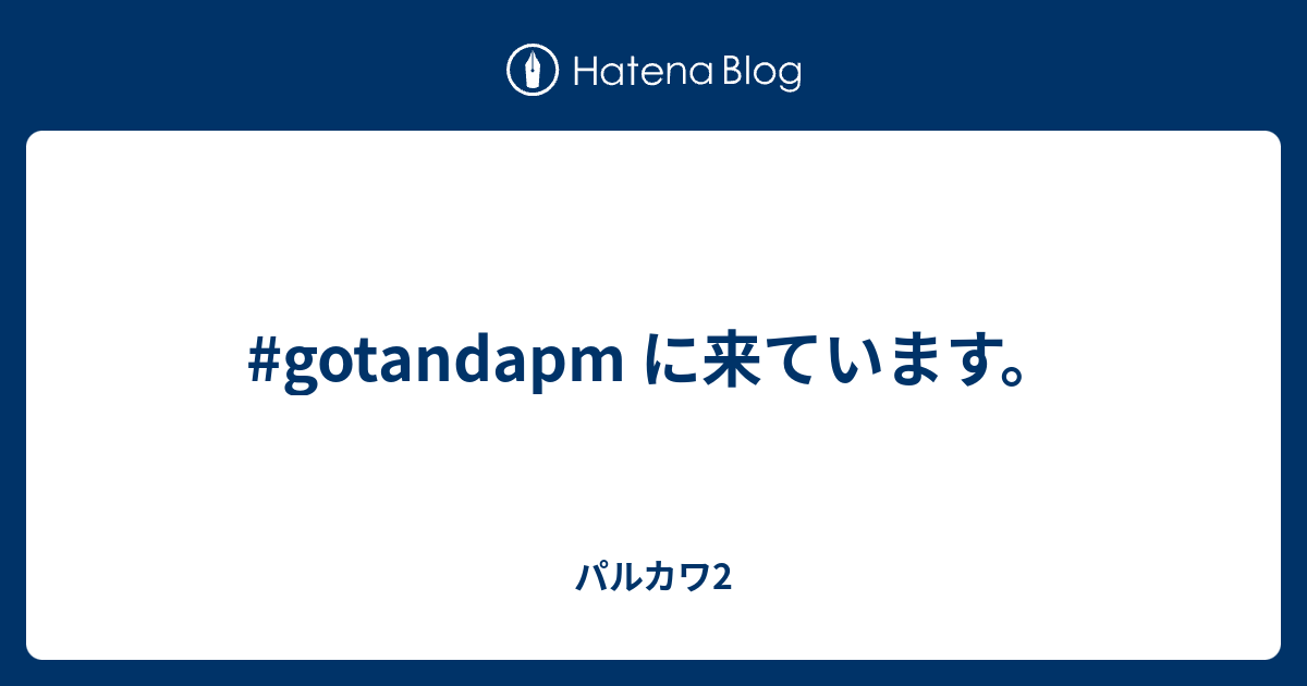 #gotandapm に来ています。 - パルカワ2