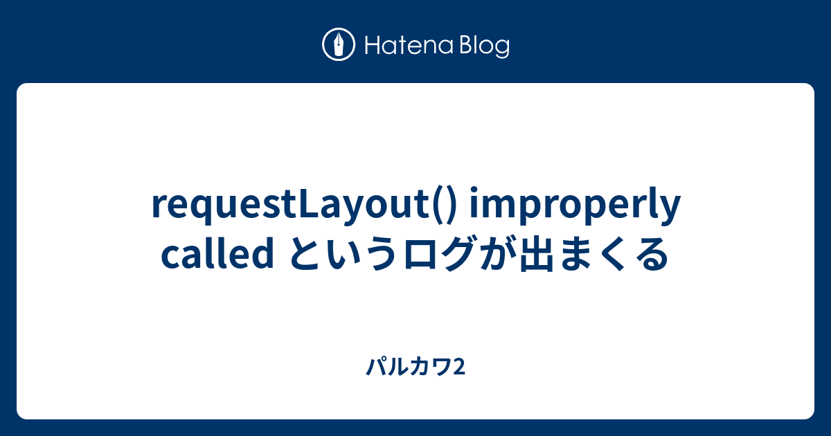 requestLayout() improperly called というログが出まくる - パルカワ2
