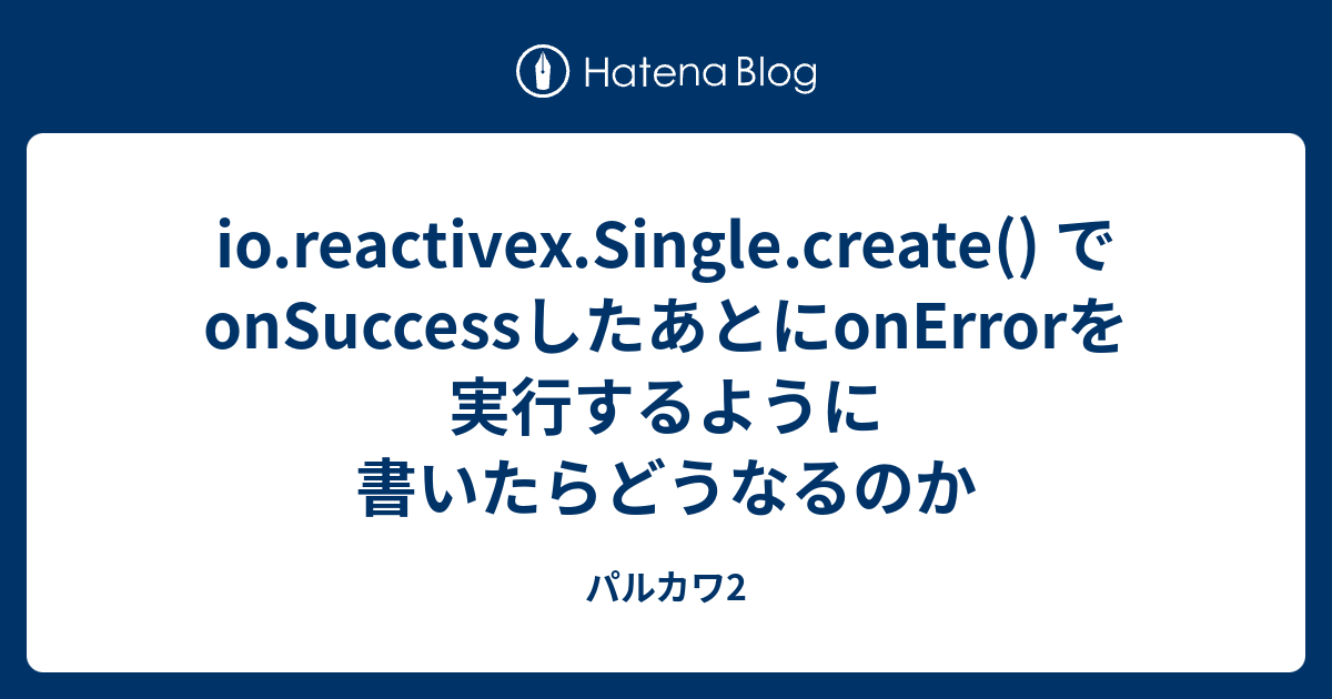 io.reactivex.Single.create() でonSuccessしたあとにonErrorを実行するように書いたらどうなるのか - パルカワ2
