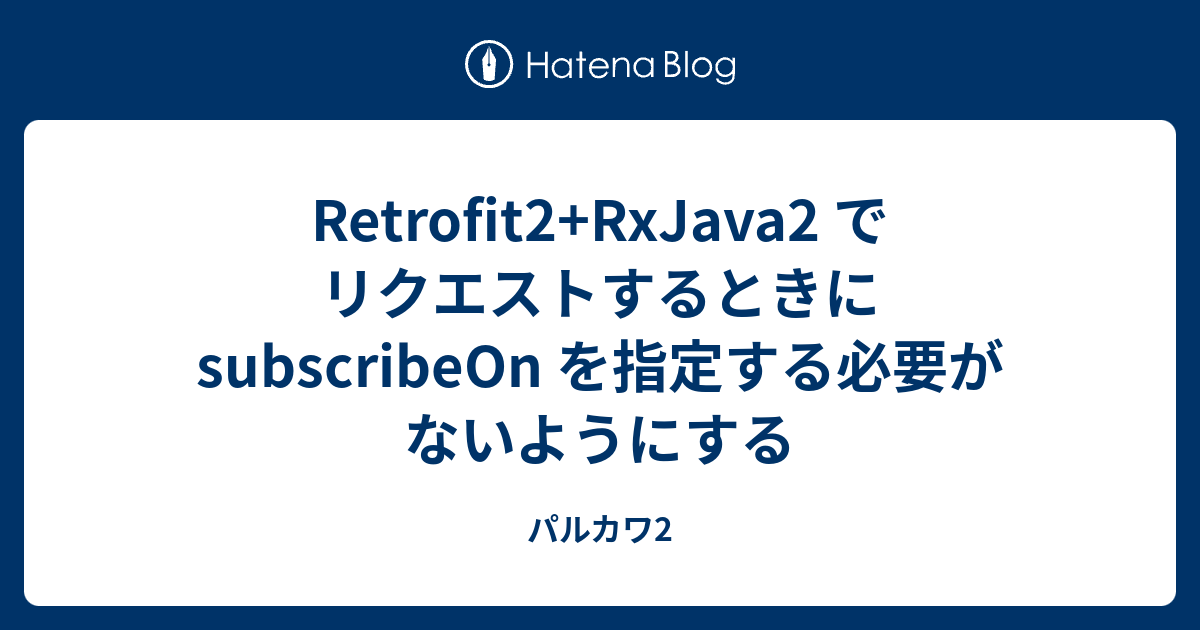 Retrofit2+RxJava2 で リクエストするときに subscribeOn を指定する必要がないようにする - パルカワ2