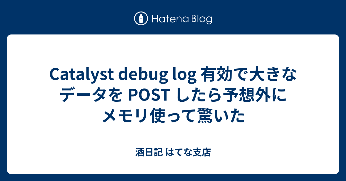Catalyst debug log 有効で大きなデータを POST したら予想外にメモリ使って驚いた - 酒日記 はてな支店