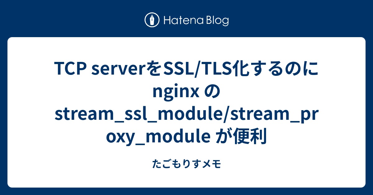 TCP serverをSSL/TLS化するのに nginx の stream_ssl_module/stream_proxy_module が便利 - たごもりすメモ