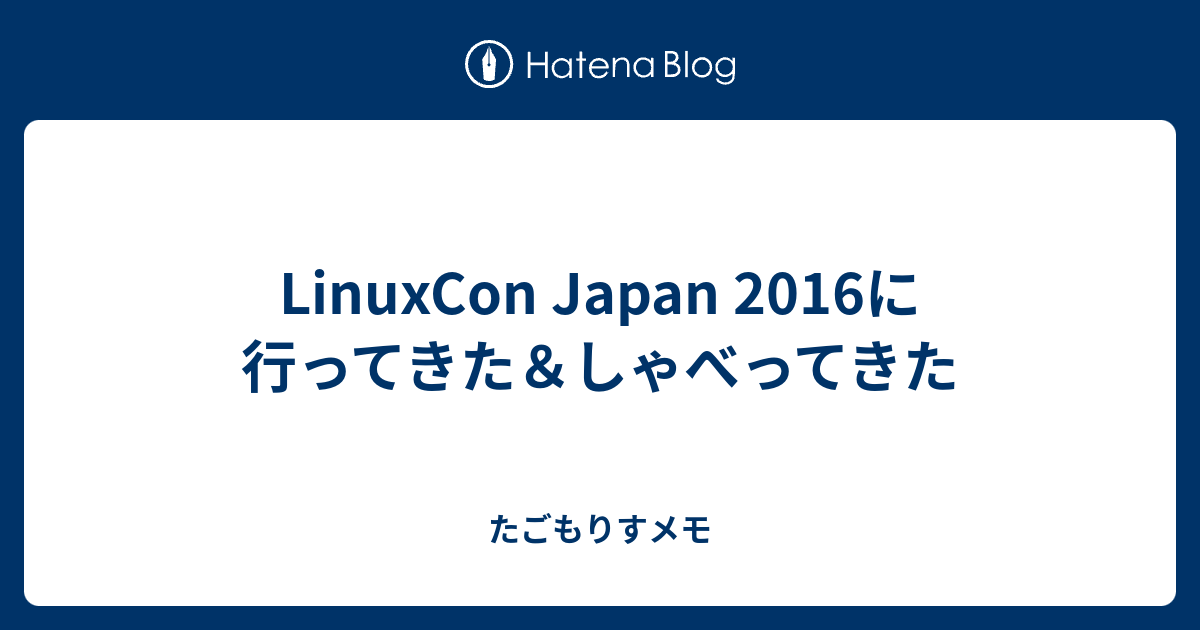LinuxCon Japan 2016に行ってきた＆しゃべってきた - たごもりすメモ