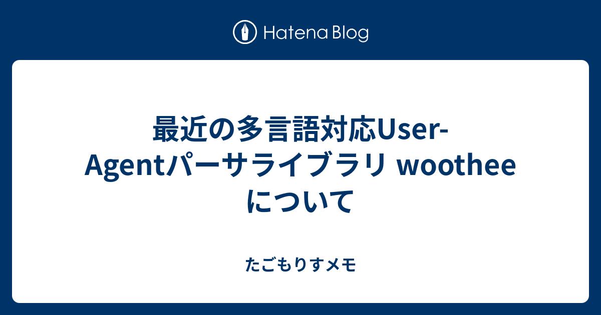 最近の多言語対応User-Agentパーサライブラリ woothee について - たごもりすメモ