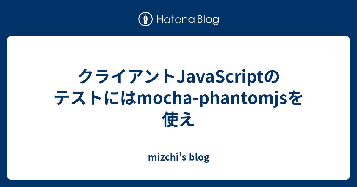クライアントJavaScriptのテストにはmocha-phantomjsを使え - mizchi's blog