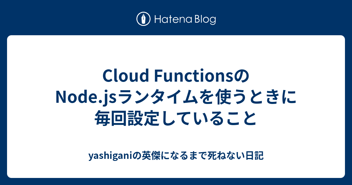 Cloud FunctionsのNode.jsランタイムを使うときに毎回設定していること - yashiganiの英傑になるまで死ねない日記