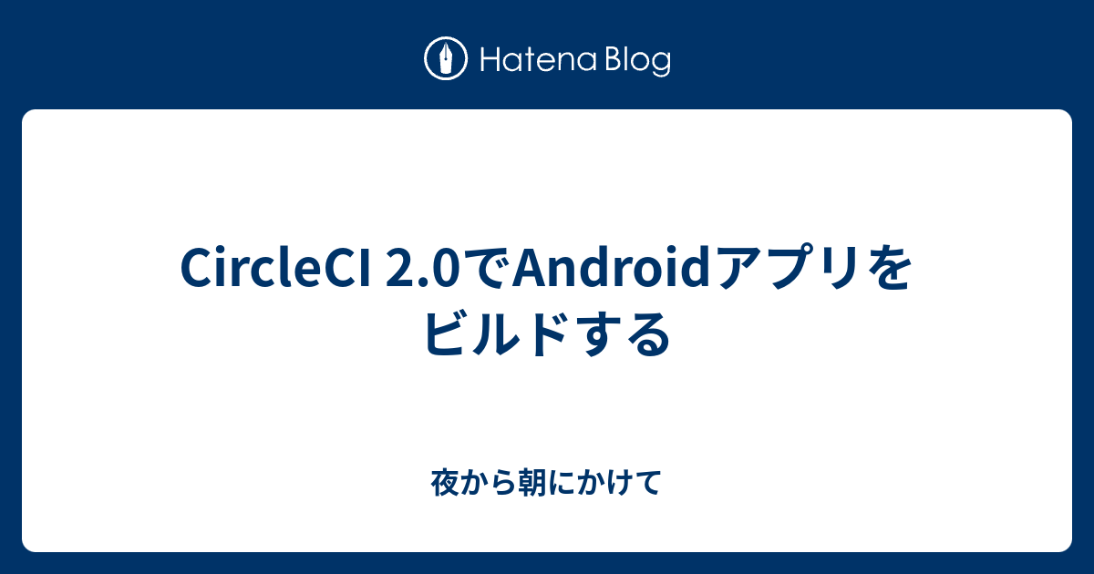 CircleCI 2.0でAndroidアプリをビルドする - 夜から朝にかけて