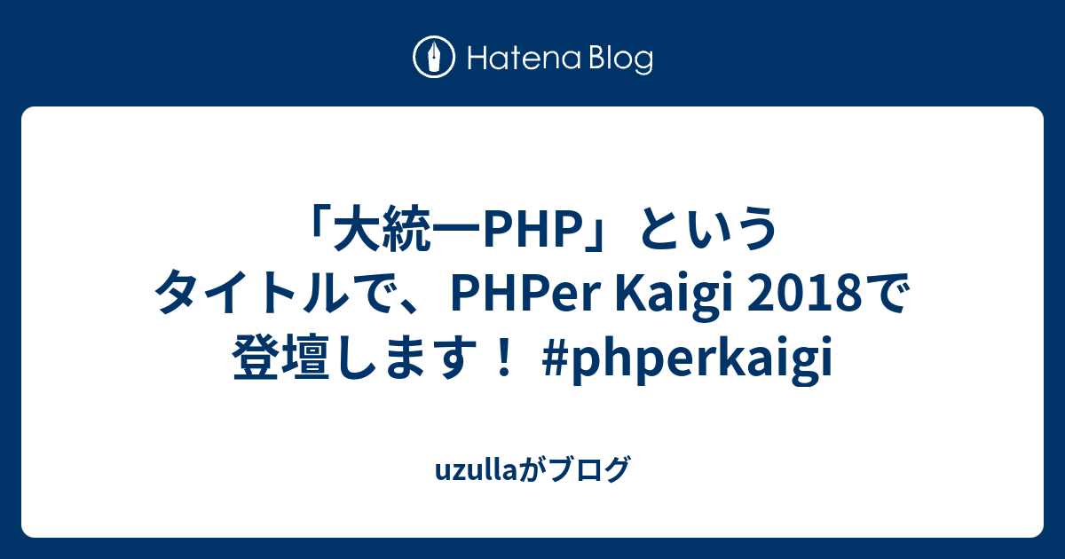 「大統一PHP」というタイトルで、PHPer Kaigi 2018で登壇します！ #phperkaigi - uzullaがブログ