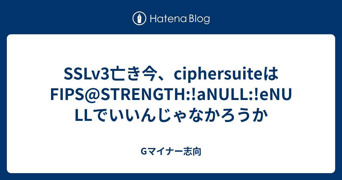 SSLv3亡き今、ciphersuiteはFIPS@STRENGTH:!aNULL:!eNULLでいいんじゃなかろうか - Gマイナー志向