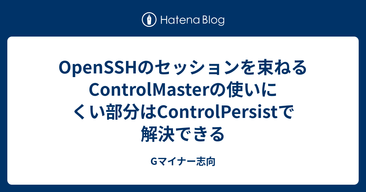 OpenSSHのセッションを束ねるControlMasterの使いにくい部分はControlPersistで解決できる - Gマイナー志向