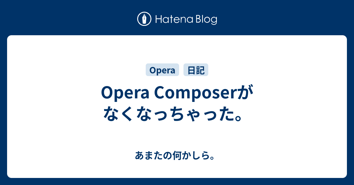 Opera Composerがなくなっちゃった。 - あまたの何かしら。