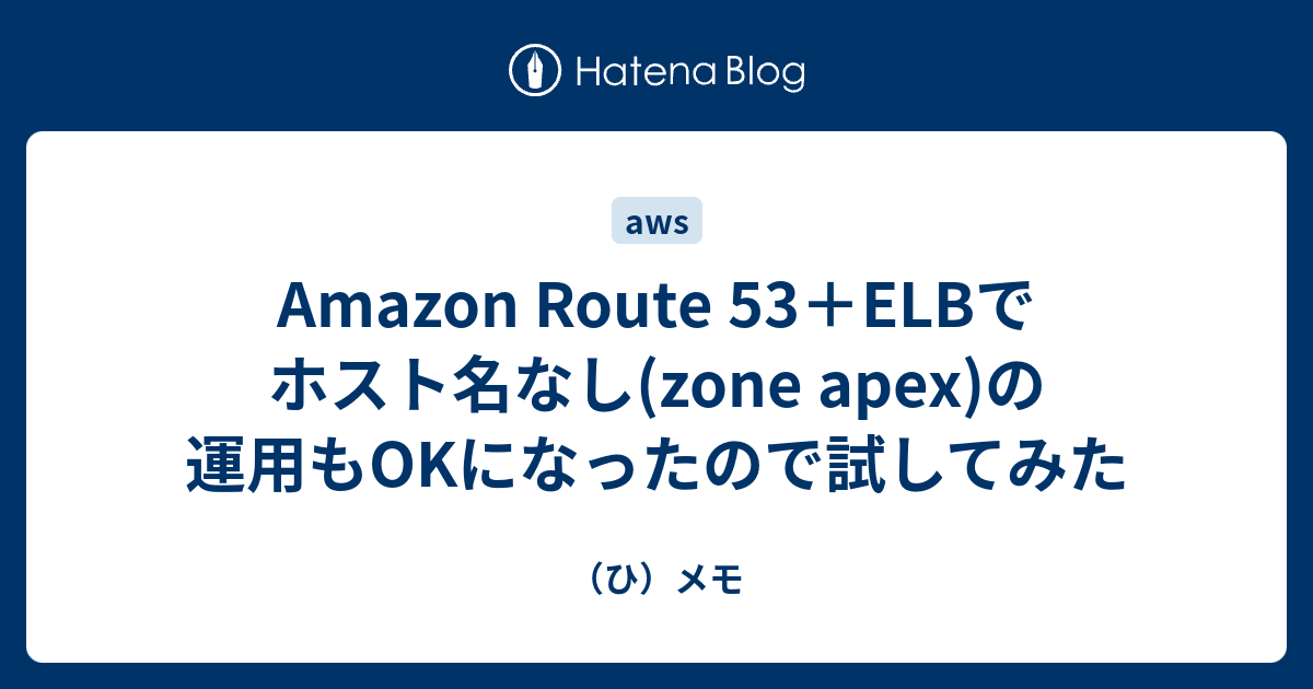 Amazon Route 53＋ELBでホスト名なし(zone apex)の運用もOKになったので試してみた - （ひ）メモ
