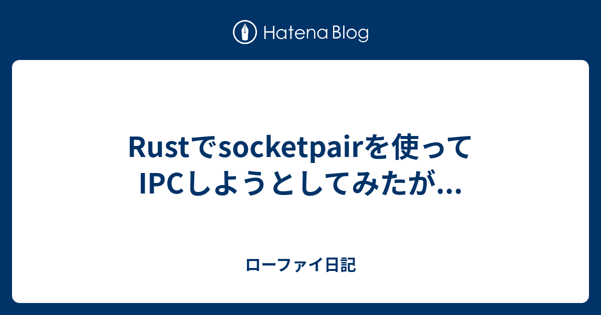 Rustでsocketpairを使ってIPCしようとしてみたが... - ローファイ日記