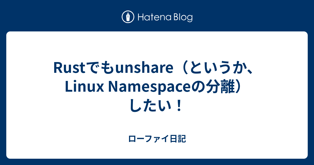Rustでもunshare（というか、Linux Namespaceの分離）したい！ - ローファイ日記