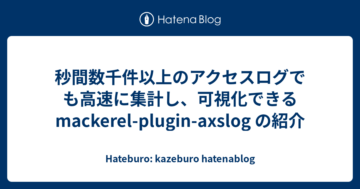 秒間数千件以上のアクセスログでも高速に集計し、可視化できる mackerel-plugin-axslog の紹介 - Hateburo: kazeburo hatenablog