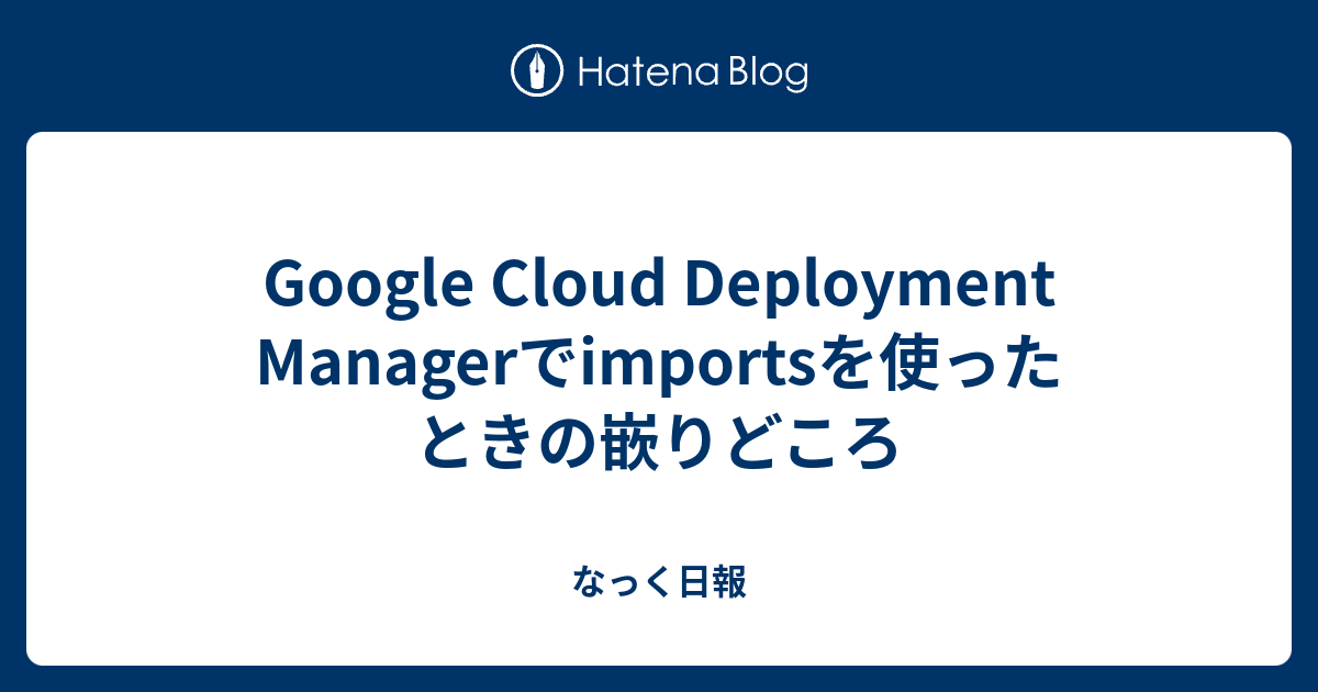 Google Cloud Deployment Managerでimportsを使ったときの嵌りどころ - なっく日報