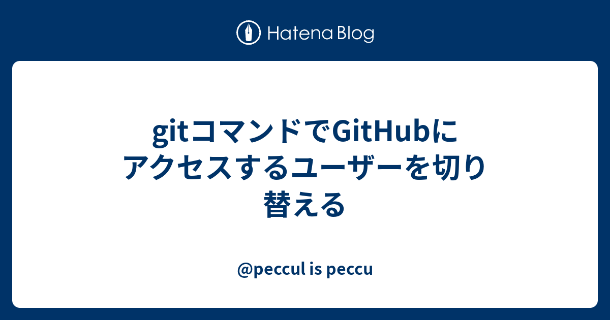 gitコマンドでGitHubにアクセスするユーザーを切り替える - @peccul is peccu