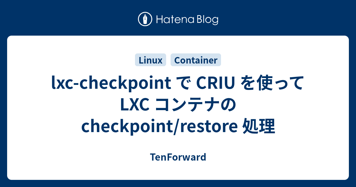 lxc-checkpoint で CRIU を使って LXC コンテナの checkpoint/restore 処理 - TenForward