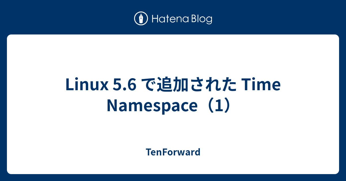 Linux 5.6 で追加された Time Namespace（1） - TenForward