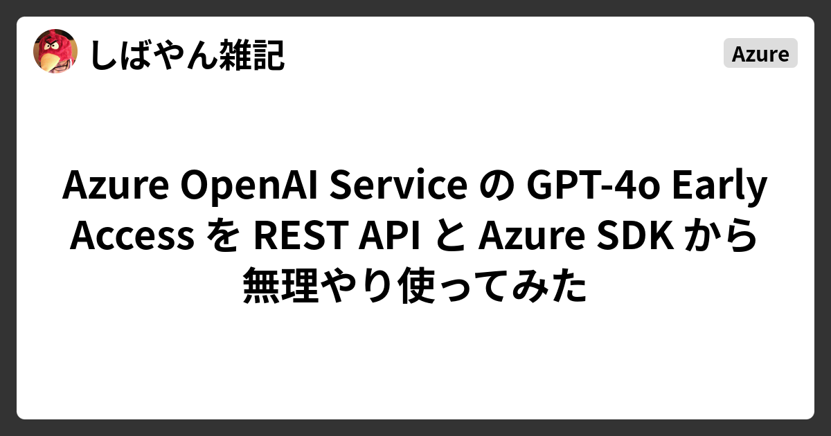 Azure OpenAI Service の GPT-4o Early Access を REST API と Azure SDK から無理やり使ってみた - しばやん雑記