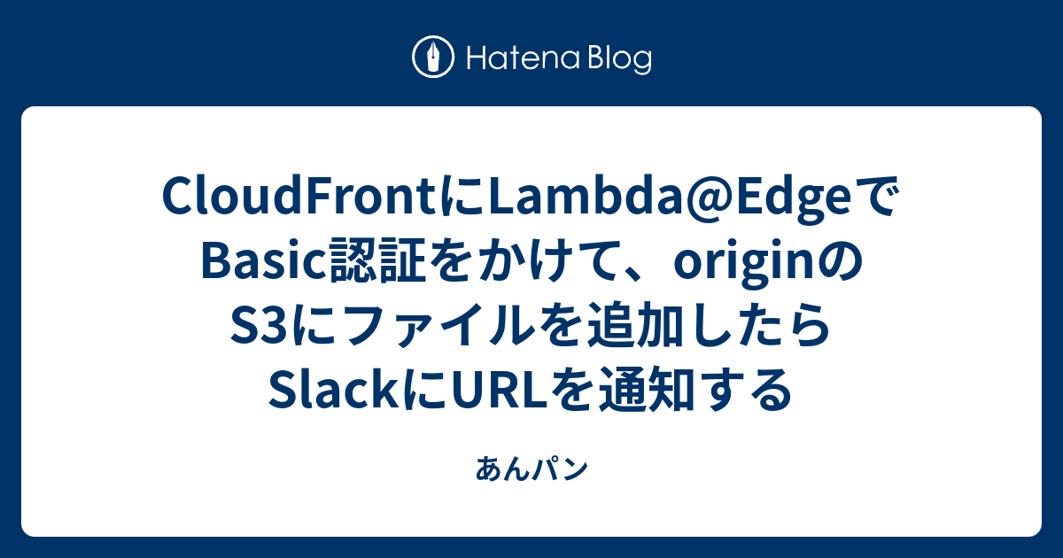 CloudFrontにLambda@EdgeでBasic認証をかけて、originのS3にファイルを追加したらSlackにURLを通知する - あんパン