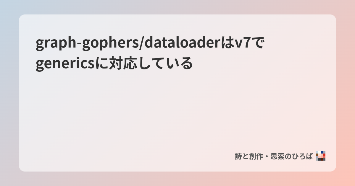 graph-gophers/dataloaderはv7でgenericsに対応している - 詩と創作・思索のひろば