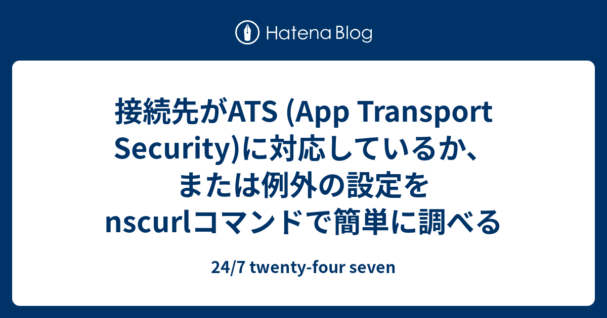 接続先がATS (App Transport Security)に対応しているか、または例外の設定をnscurlコマンドで簡単に調べる - 24/7 twenty-four seven