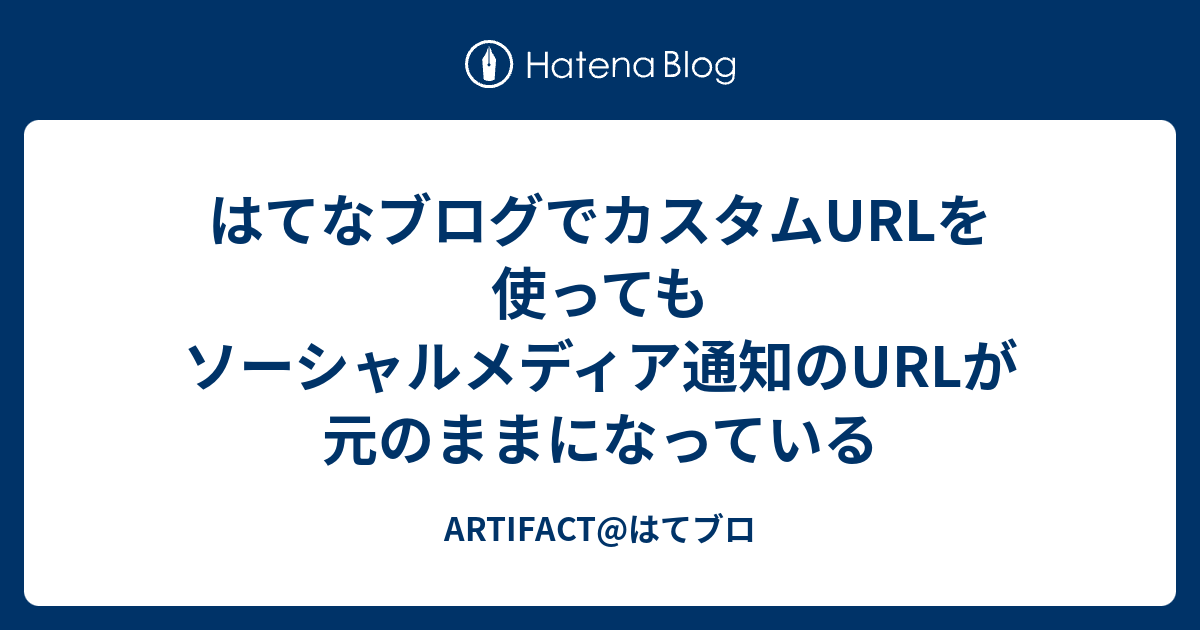 はてなブログでカスタムURLを使ってもソーシャルメディア通知のURLが元のままになっている - ARTIFACT@はてブロ