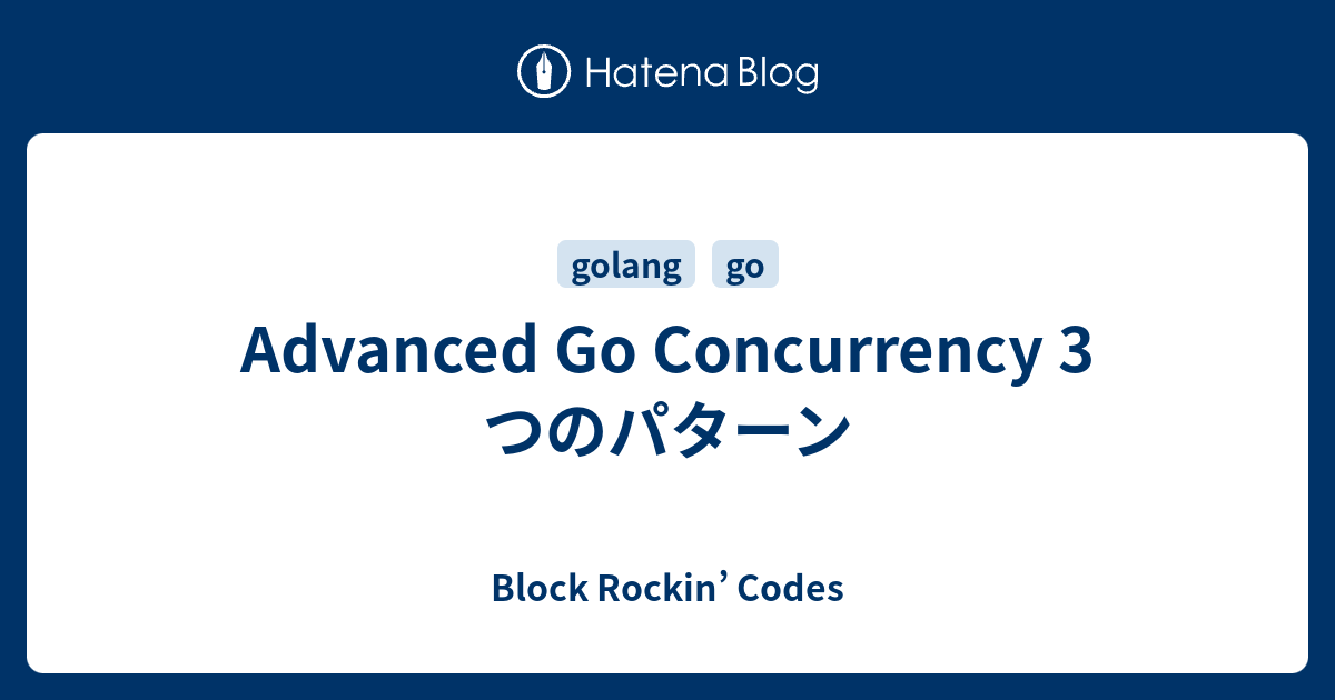 Advanced Go Concurrency 3 つのパターン - Block Rockin’ Codes