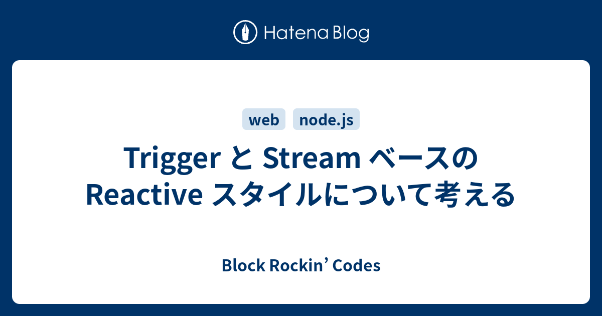 Trigger と Stream ベースの Reactive スタイルについて考える - Block Rockin’ Codes