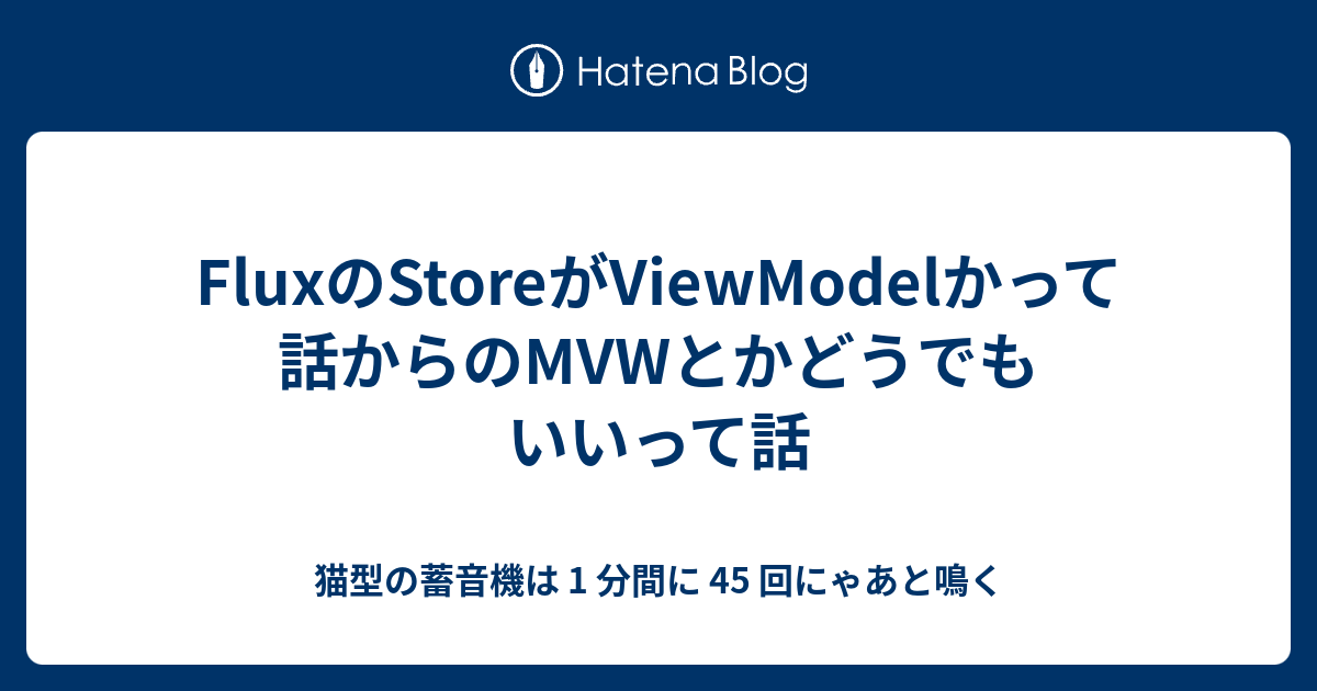 FluxのStoreがViewModelかって話からのMVWとかどうでもいいって話 - 猫型の蓄音機は 1 分間に 45 回にゃあと鳴く