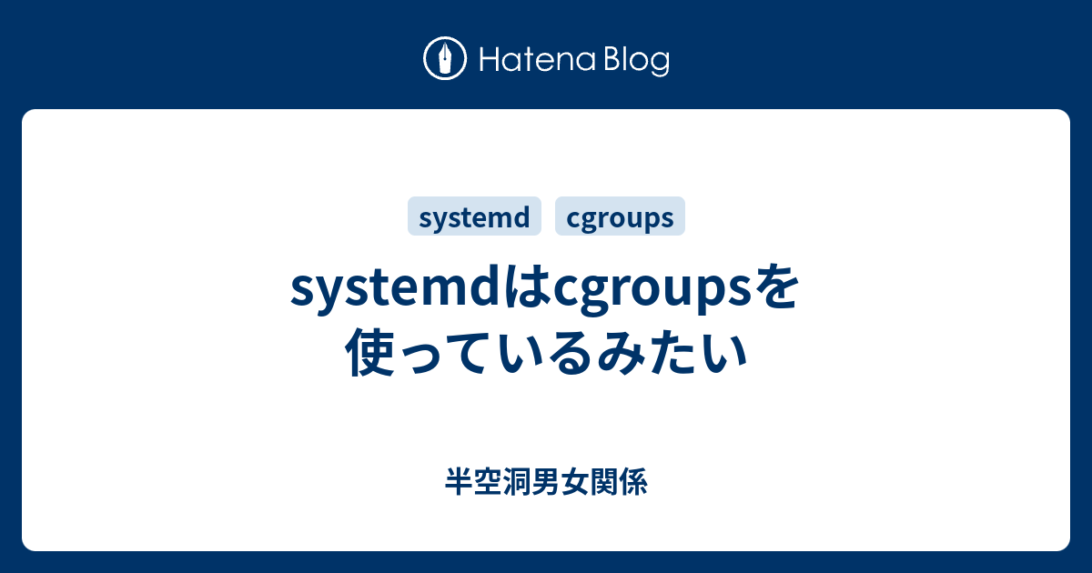 systemdはcgroupsを使っているみたい - 半空洞男女関係