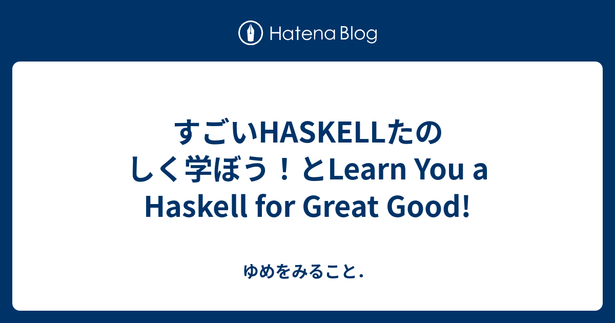 すごいHASKELLたのしく学ぼう！とLearn You a Haskell for Great Good! - ゆめをみること．