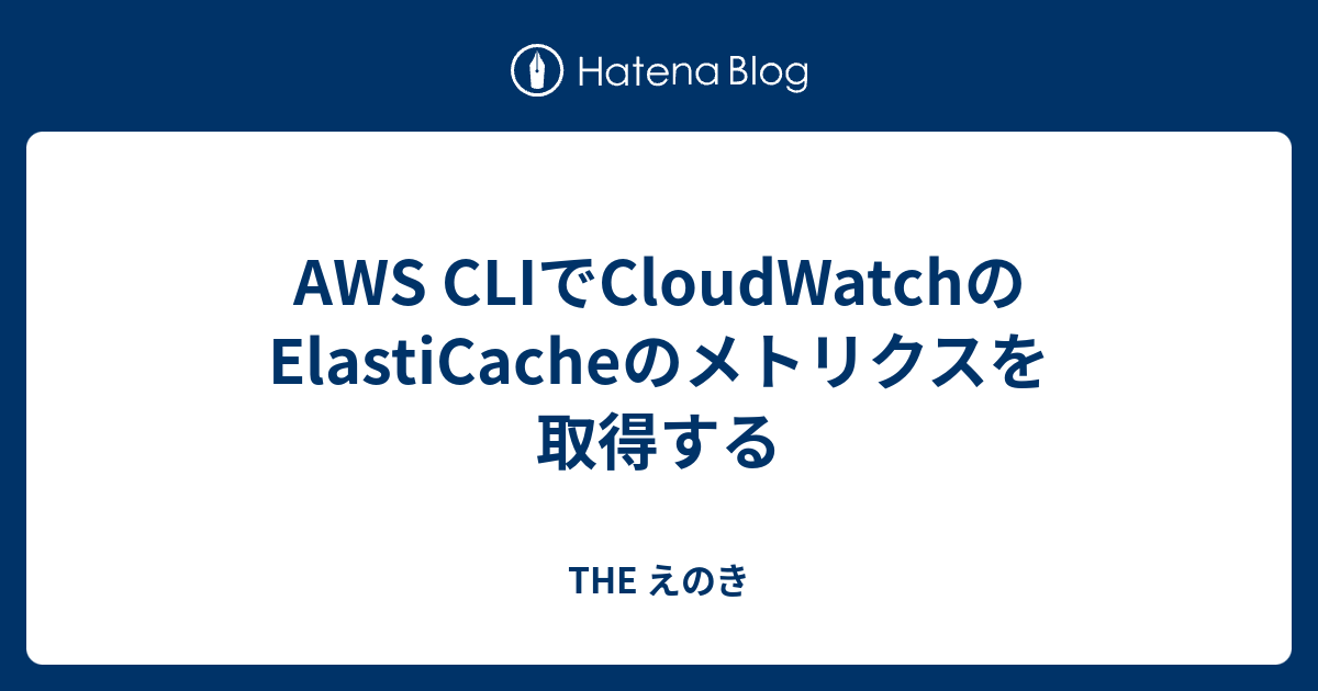 AWS CLIでCloudWatchのElastiCacheのメトリクスを取得する - THE えのき