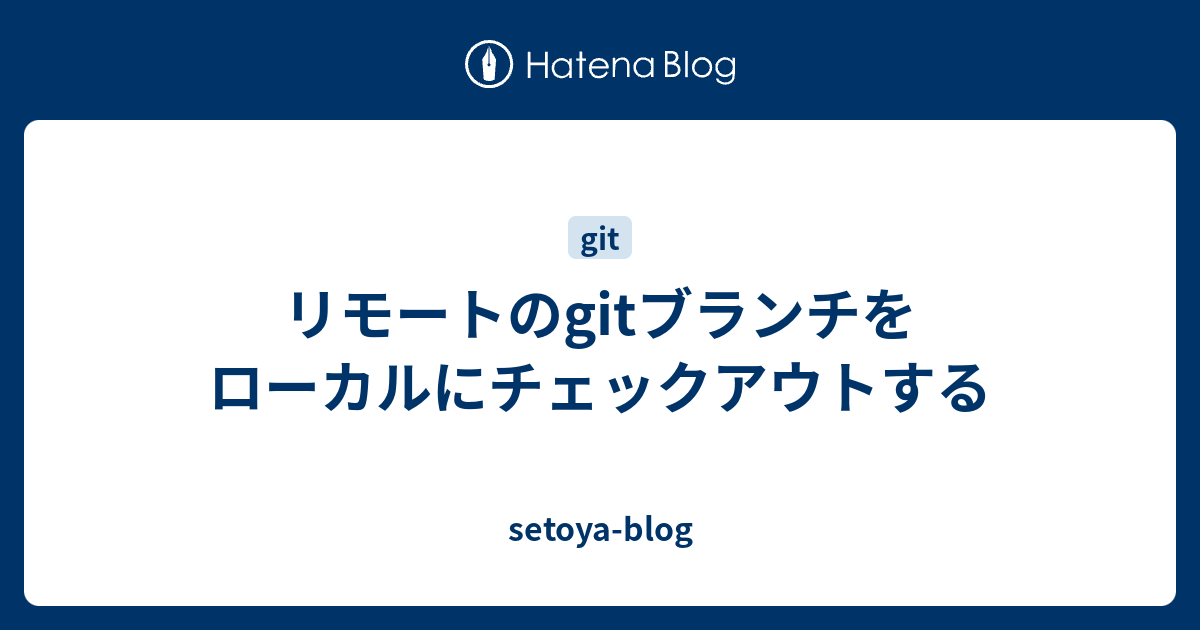リモートのgitブランチをローカルにチェックアウトする - setoya-blog