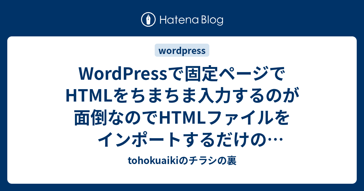 WordPressで固定ページでHTMLをちまちま入力するのが面倒なのでHTMLファイルをインポートするだけのショートコードを作った - tohokuaikiのチラシの裏