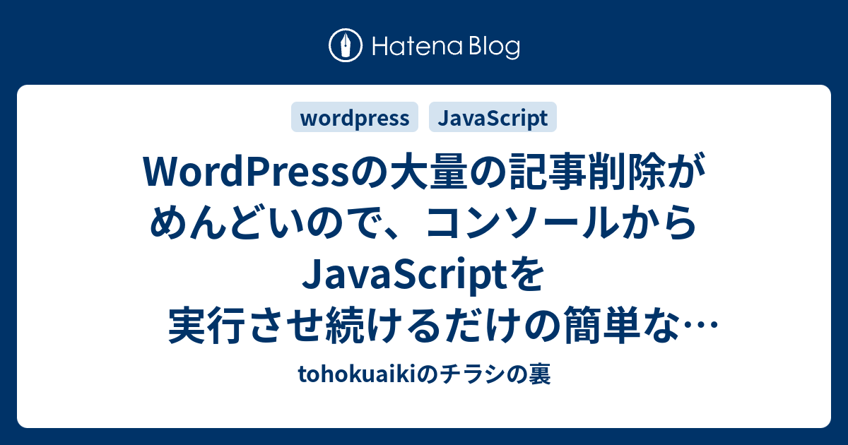 WordPressの大量の記事削除がめんどいので、コンソールからJavaScriptを実行させ続けるだけの簡単なお仕事です - tohokuaikiのチラシの裏