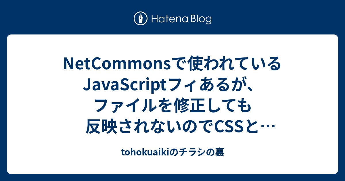 NetCommonsで使われているJavaScriptフィあるが、ファイルを修正しても反映されないのでCSSと同じようにやってしまった - tohokuaikiのチラシの裏