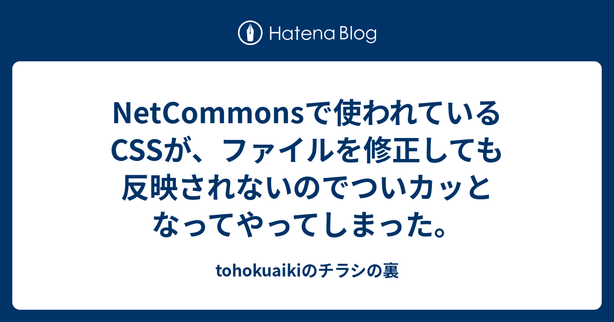 NetCommonsで使われているCSSが、ファイルを修正しても反映されないのでついカッとなってやってしまった。 - tohokuaikiのチラシの裏