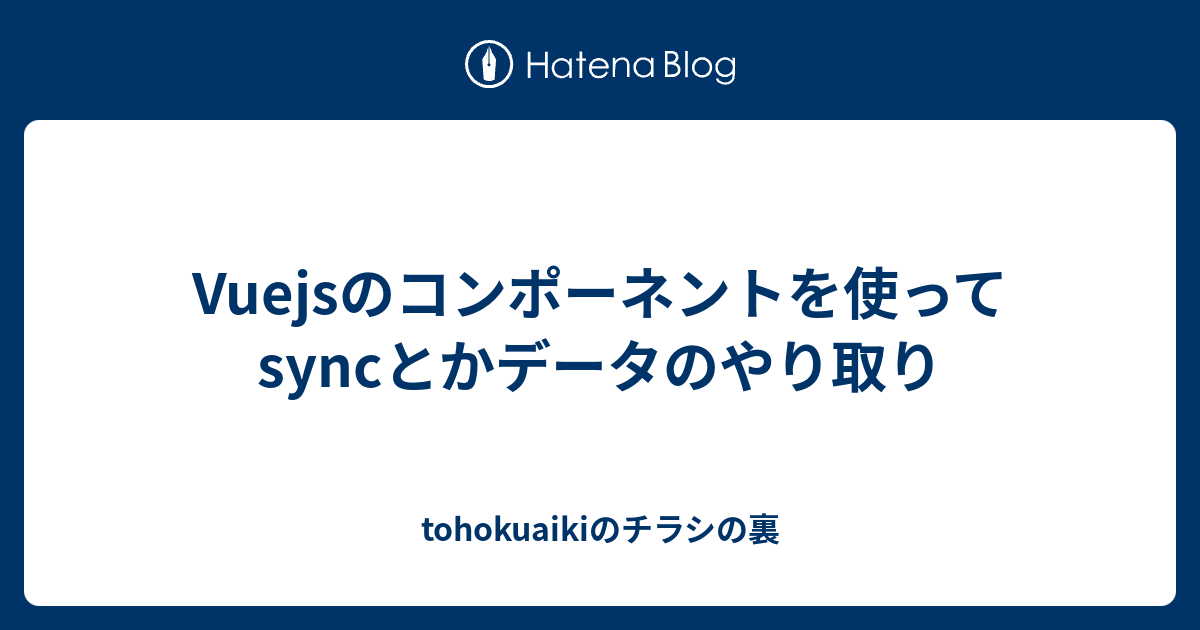 Vuejsのコンポーネントを使ってsyncとかデータのやり取り Tohokuaikiのチラシの裏 